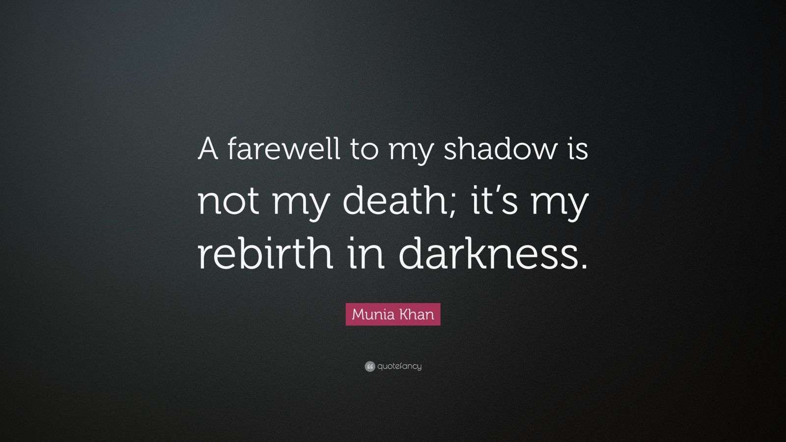 Munia Khan Quote: “A farewell to my shadow is not my death; it’s my rebirth in darkness.”