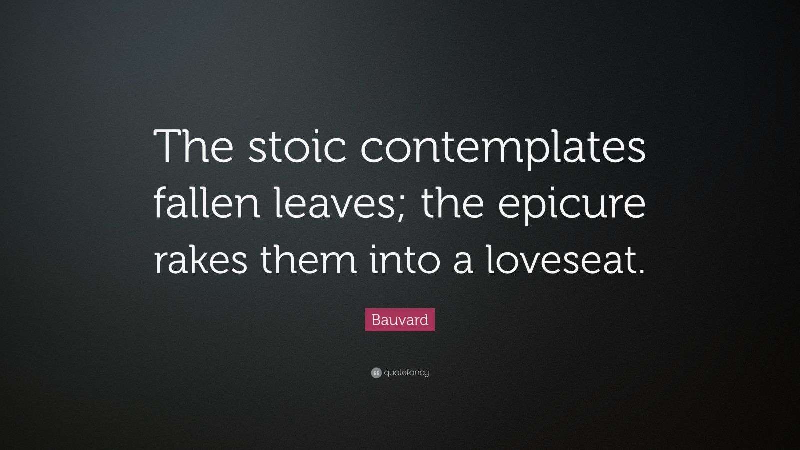 Bauvard Quote: “The stoic contemplates fallen leaves; the epicure rakes ...