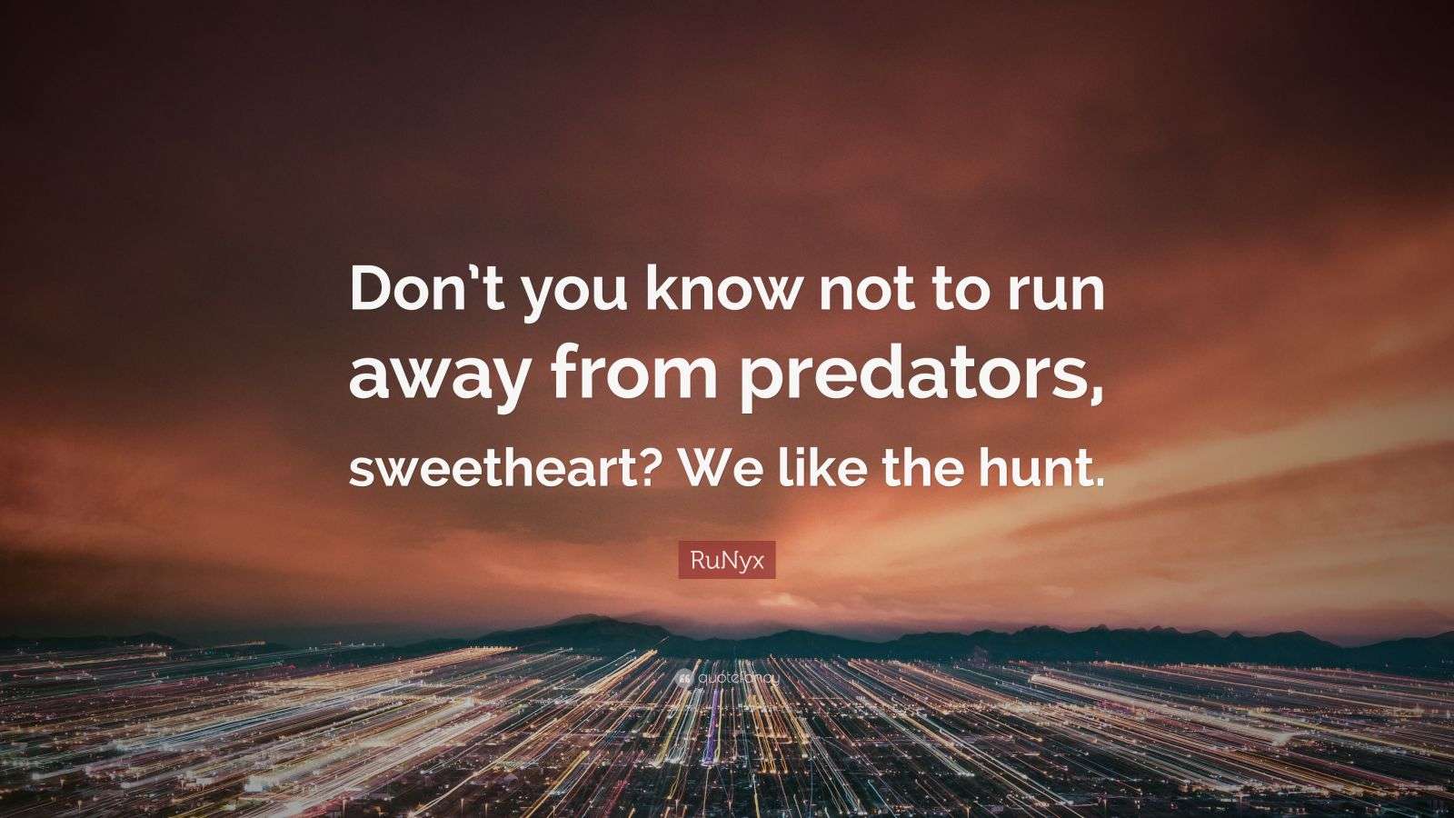 RuNyx Quote: “Don’t you know not to run away from predators, sweetheart ...