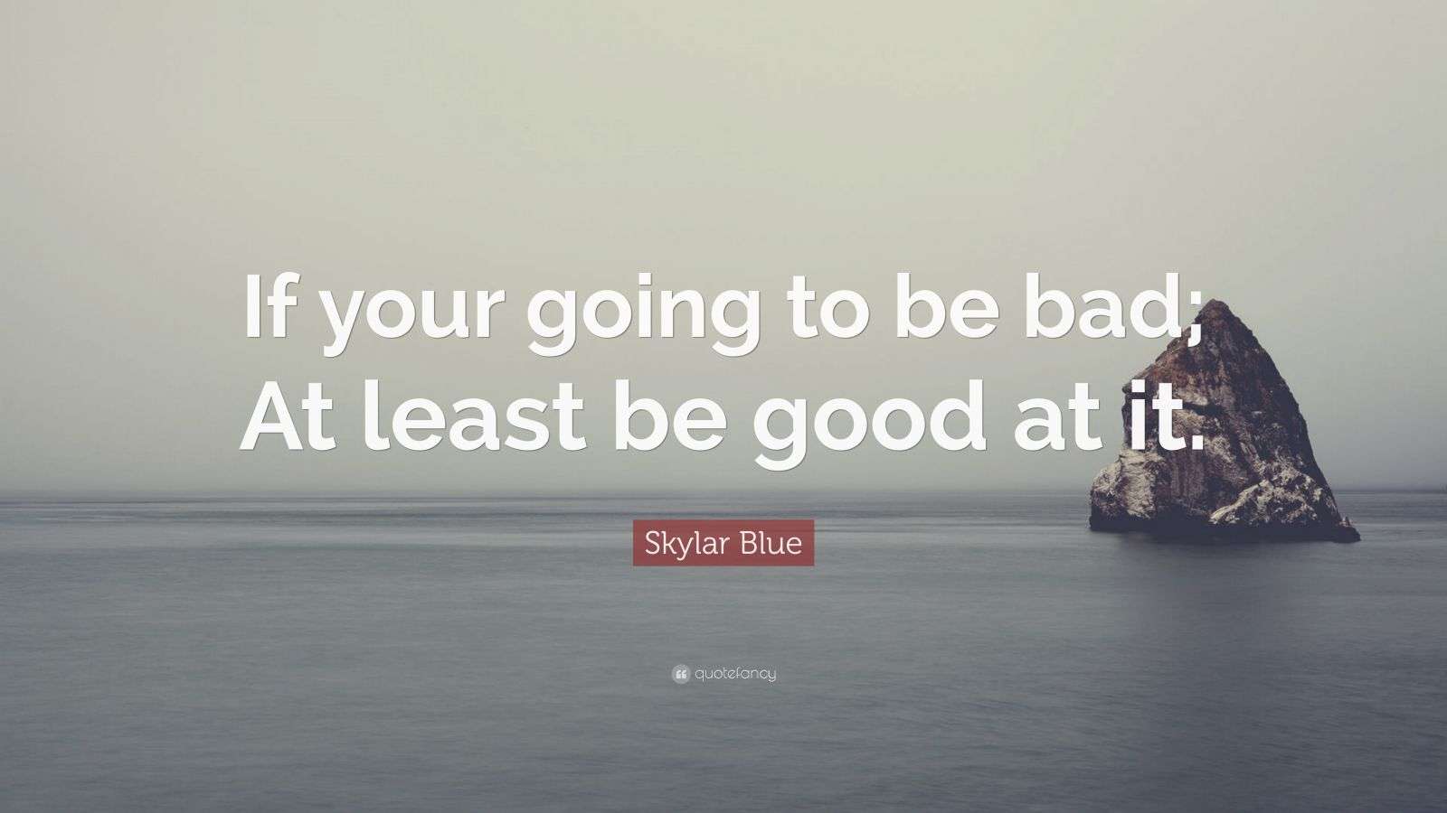 Skylar Blue Quote: “If your going to be bad; At least be good at it.”