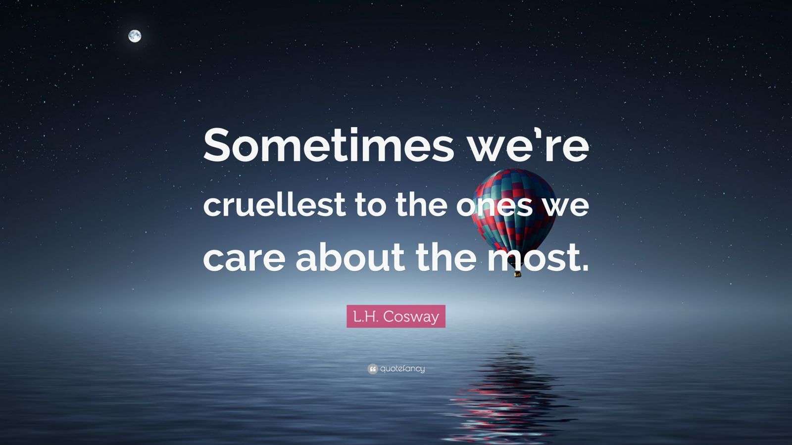 L.H. Cosway Quote: “Sometimes we’re cruellest to the ones we care about ...