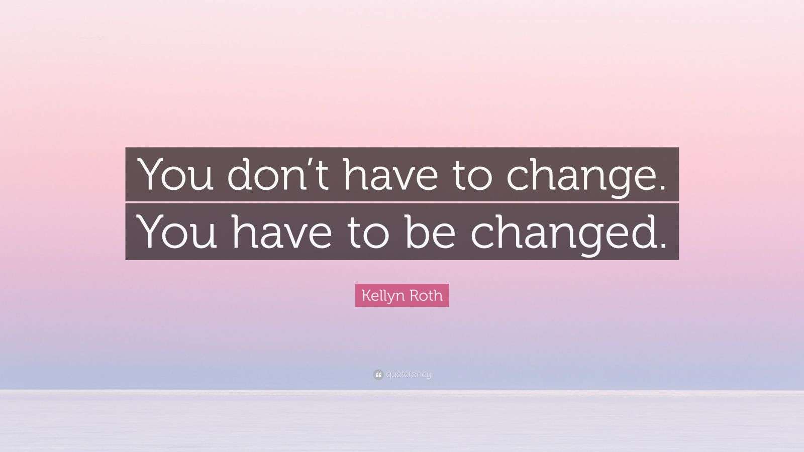 Kellyn Roth Quote: “You don’t have to change. You have to be changed.”
