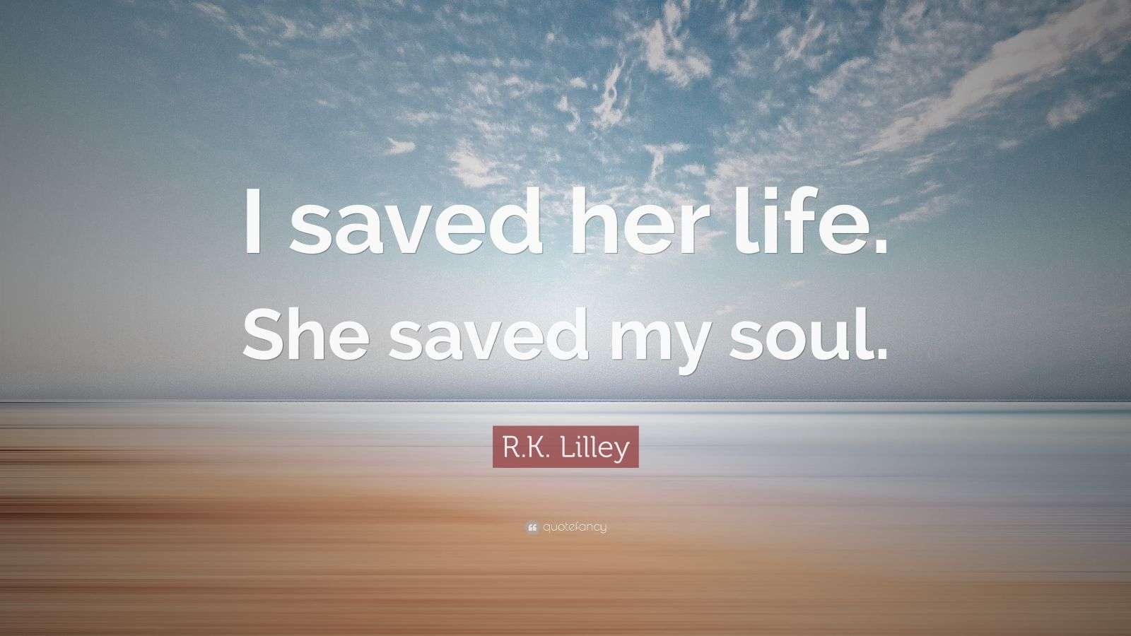 R.K. Lilley Quote: “I saved her life. She saved my soul.”