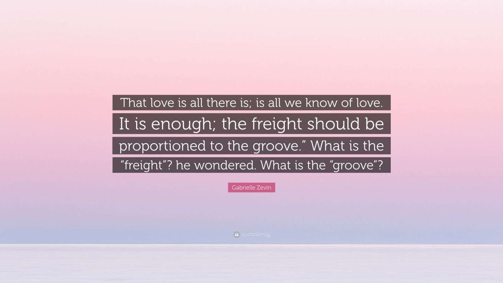 Gabrielle Zevin Quote: “That love is all there is; is all we know of ...