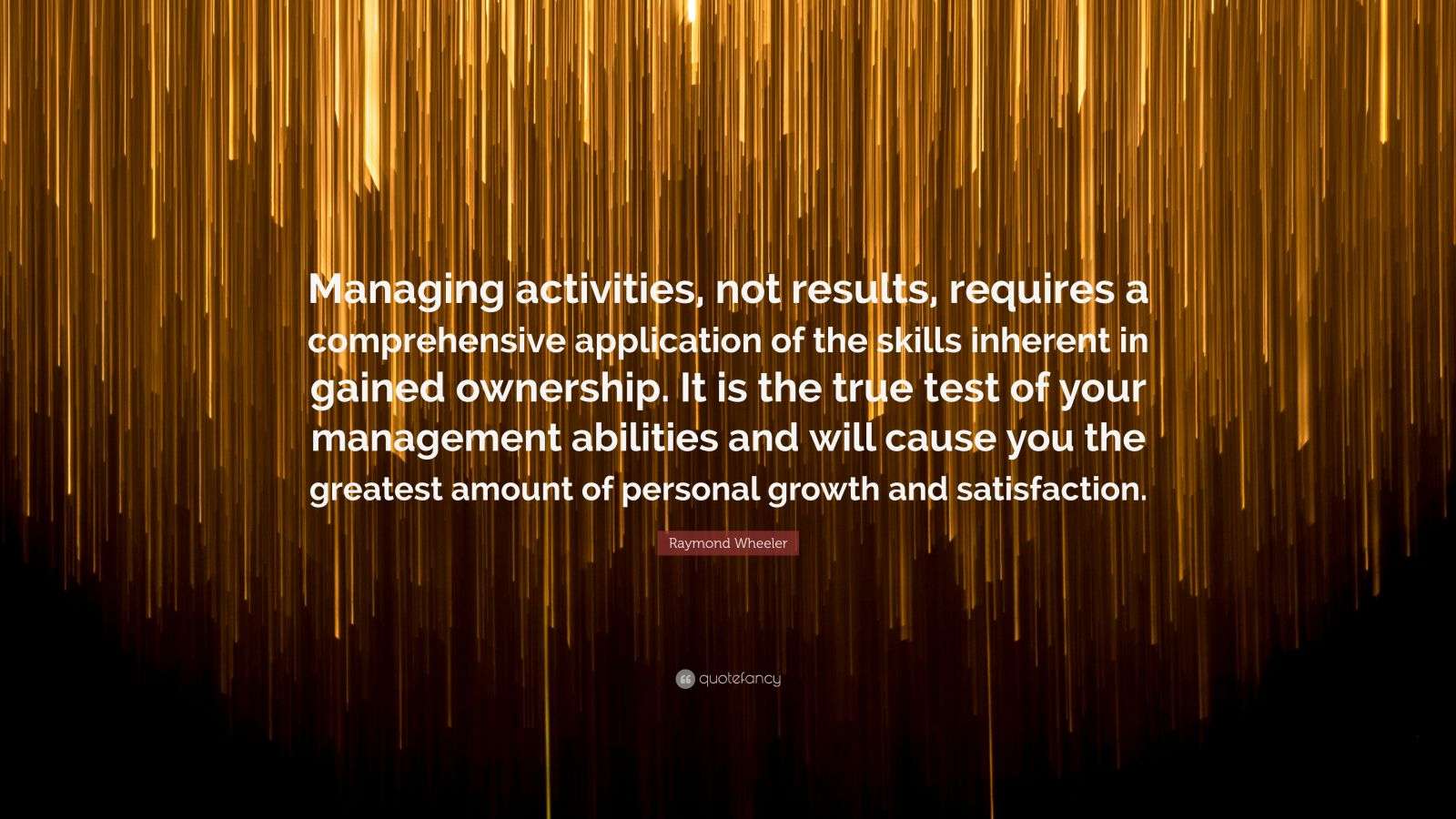 Raymond Wheeler Quote: “Managing activities, not results, requires a ...