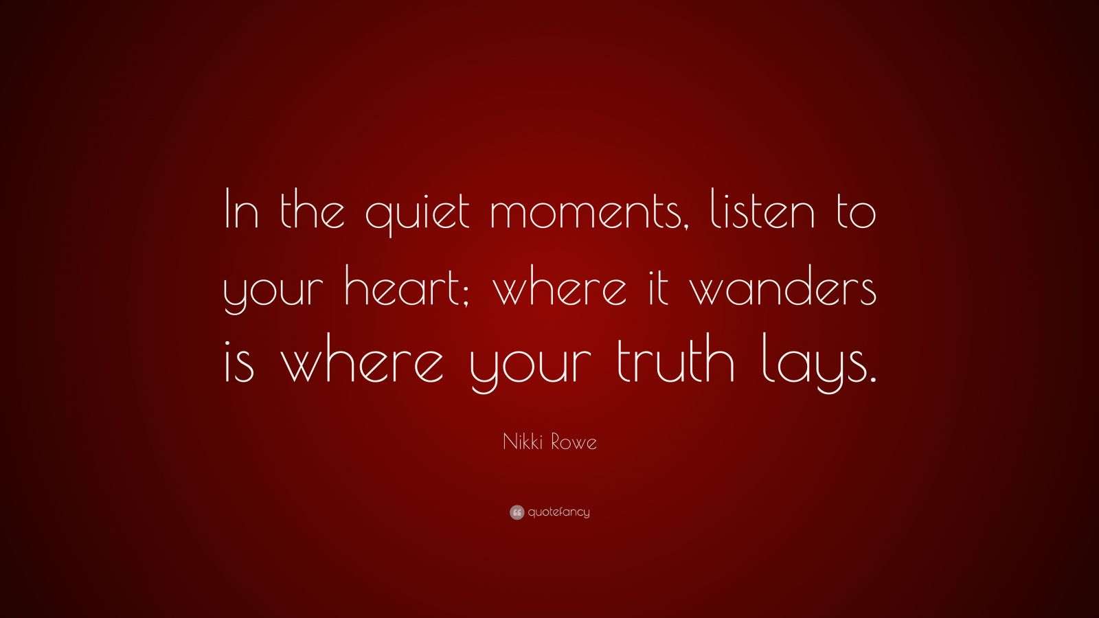 Nikki Rowe Quote: “In the quiet moments, listen to your heart; where it ...