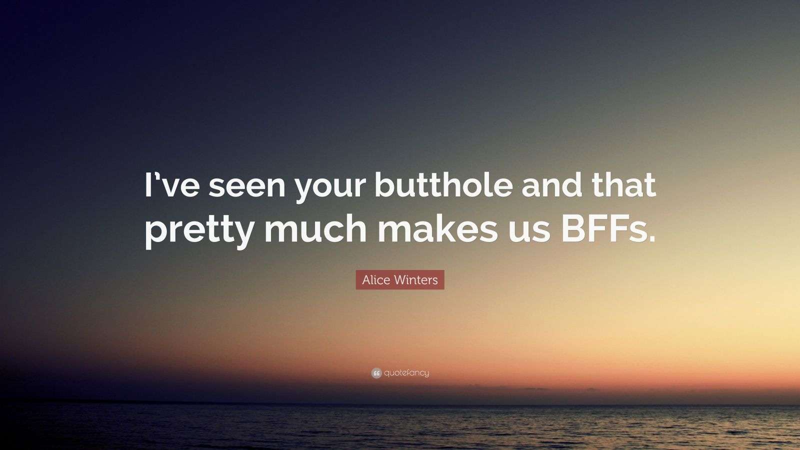 Alice Winters Quote “ive Seen Your Butthole And That Pretty Much