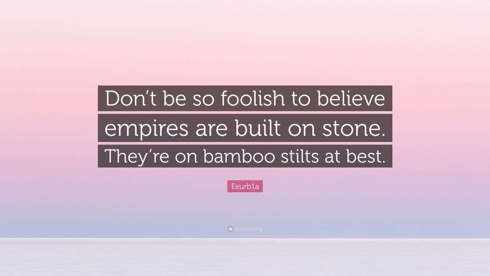 Exurb1a Quote: “Don’t be so foolish to believe empires are built on ...