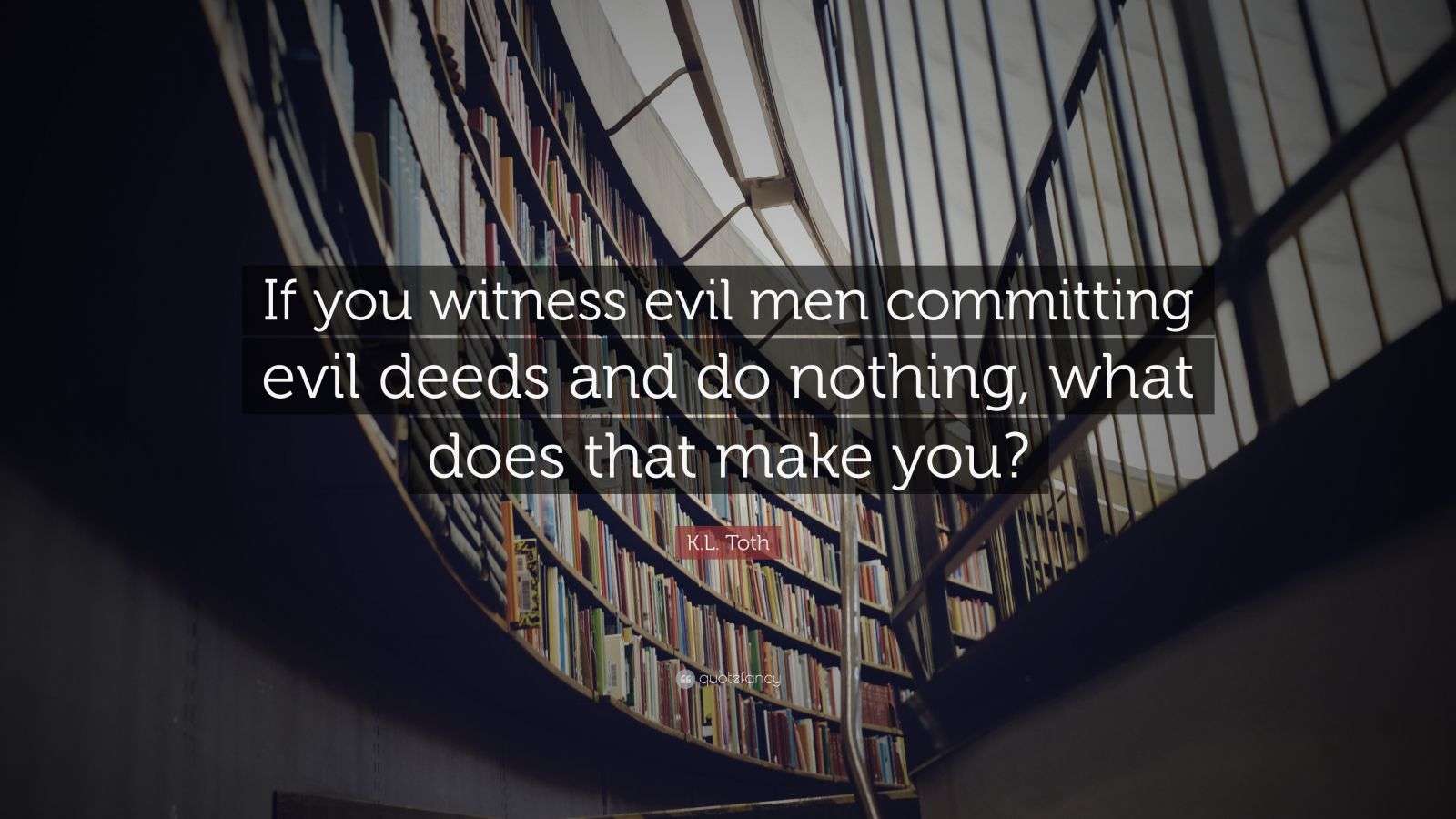 K.L. Toth Quote: “If you witness evil men committing evil deeds and do ...