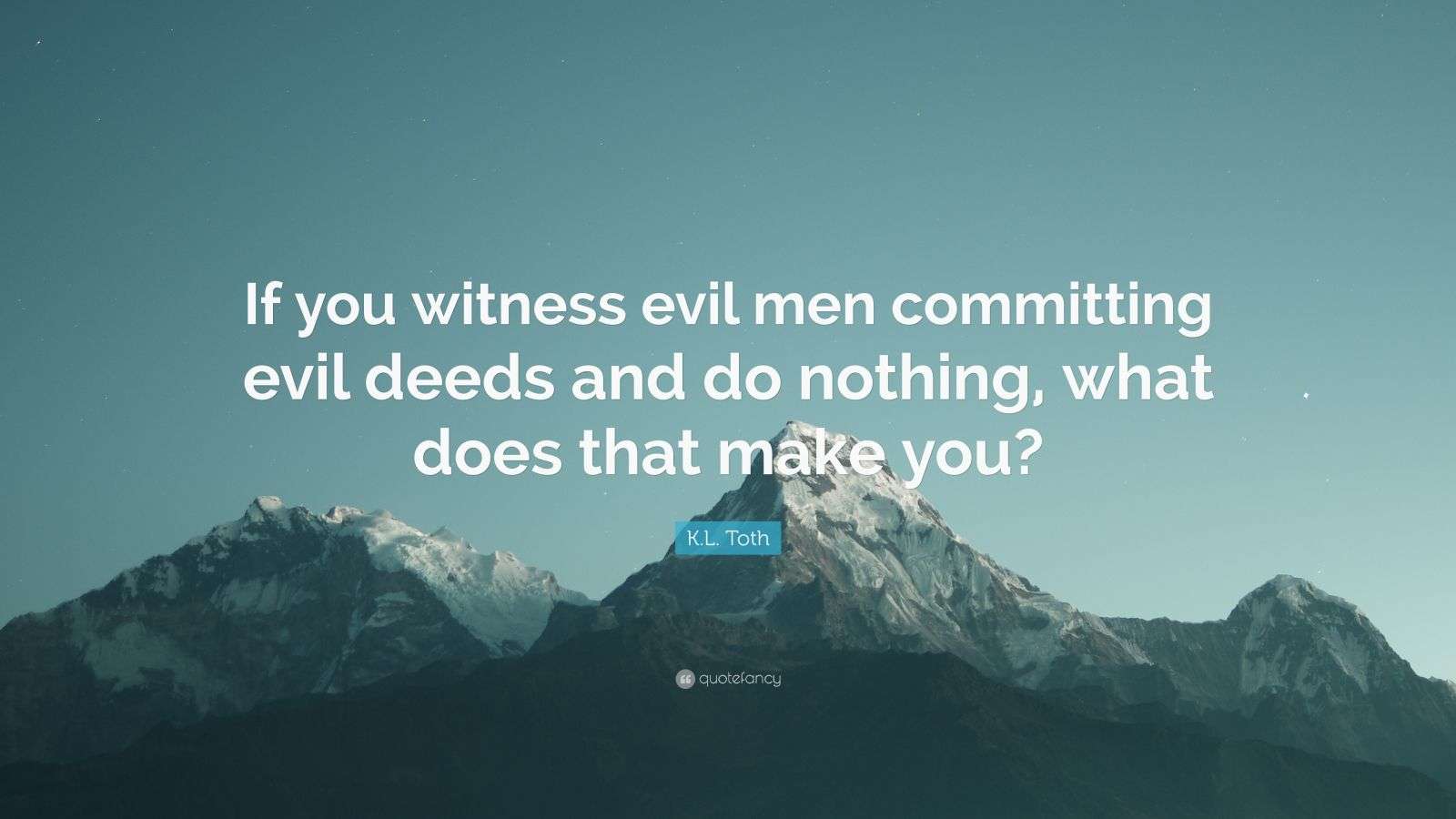 K.L. Toth Quote: “If you witness evil men committing evil deeds and do ...