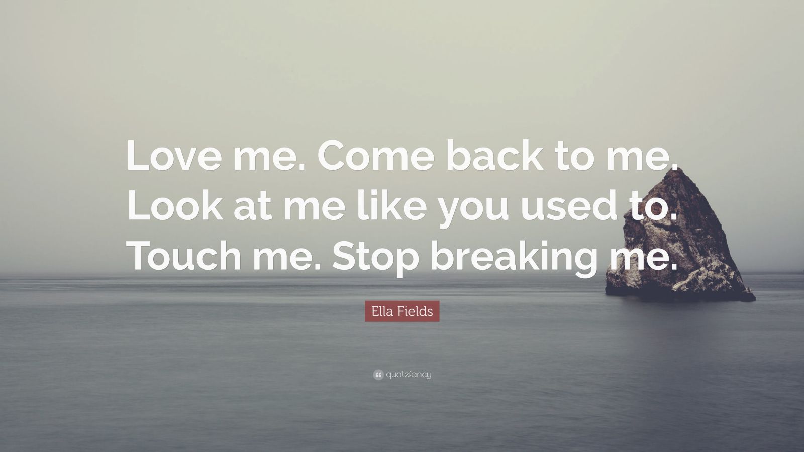 Ella Fields Quote: “Love me. Come back to me. Look at me like you used ...
