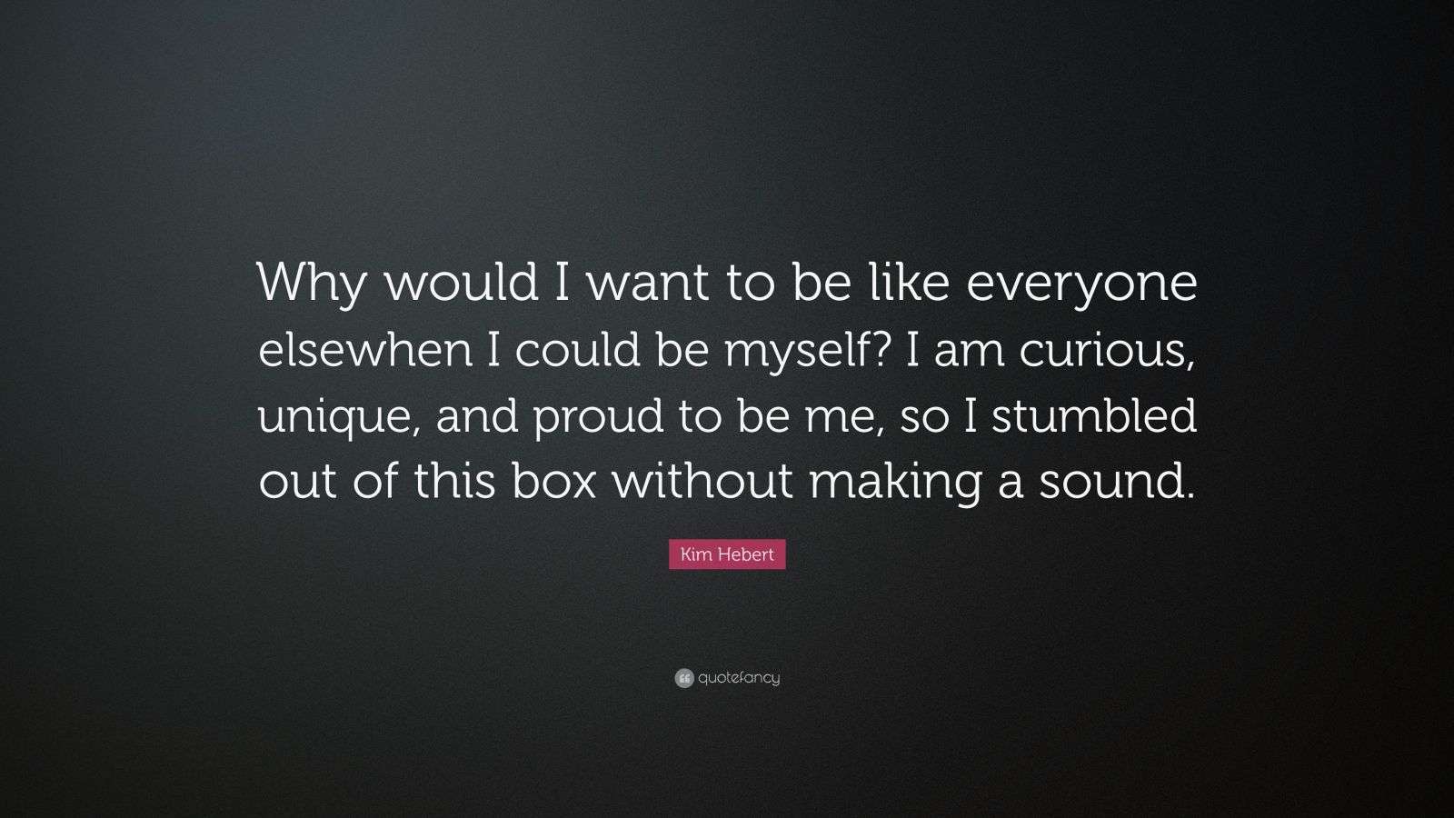 Kim Hebert Quote: “Why would I want to be like everyone elsewhen I ...