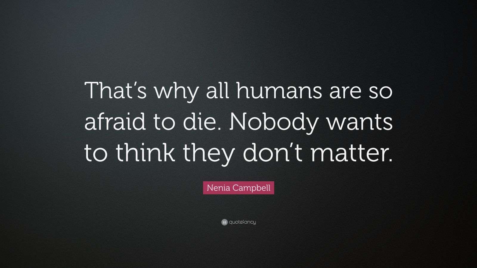 Nenia Campbell Quote: “That’s why all humans are so afraid to die ...
