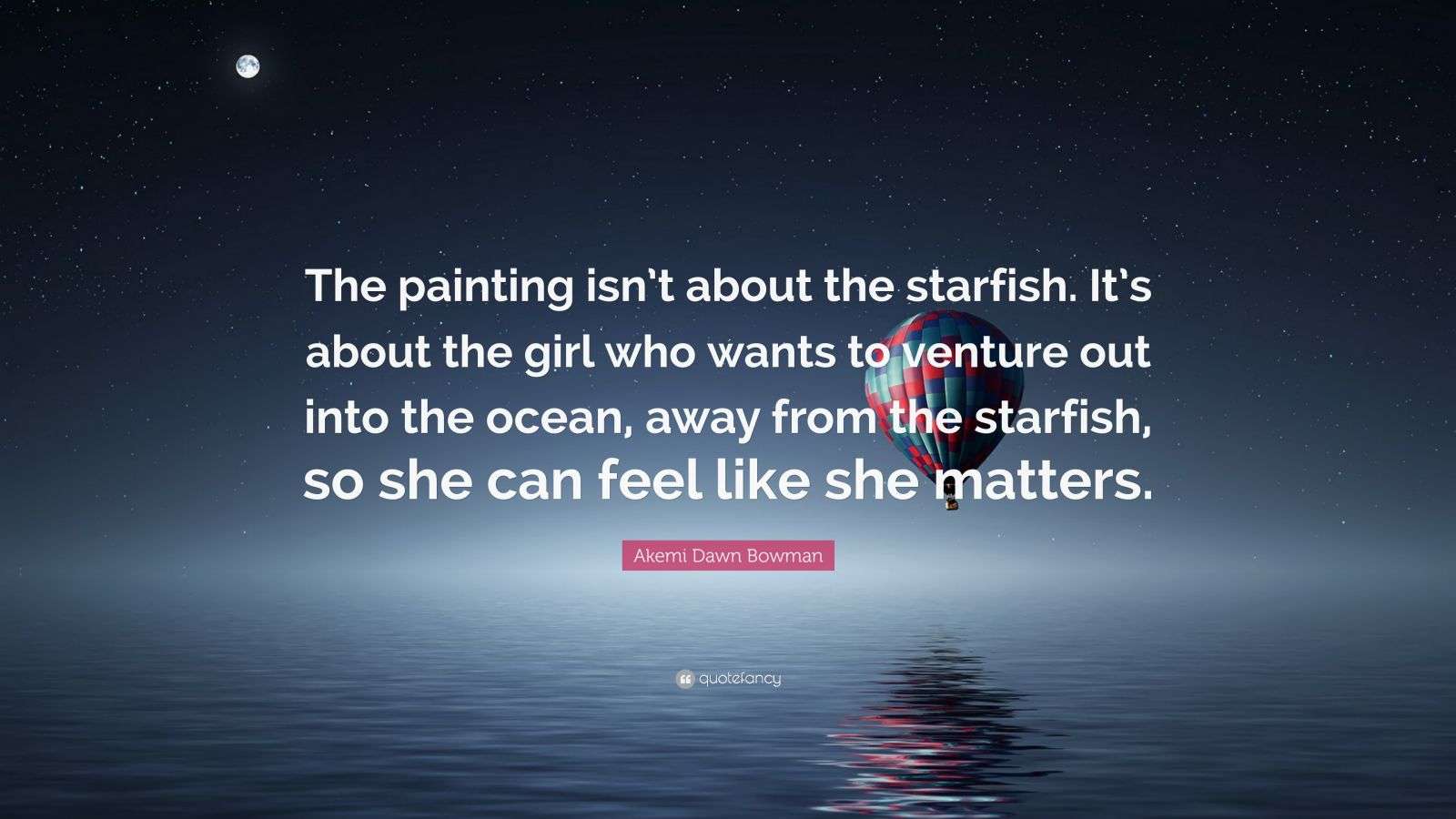Akemi Dawn Bowman Quote: “The painting isn’t about the starfish. It’s ...