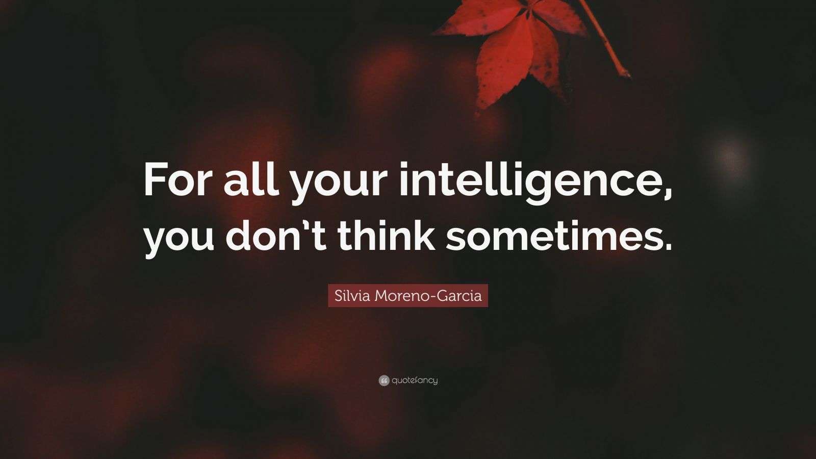 Silvia Moreno-Garcia Quote: “For all your intelligence, you don’t think ...