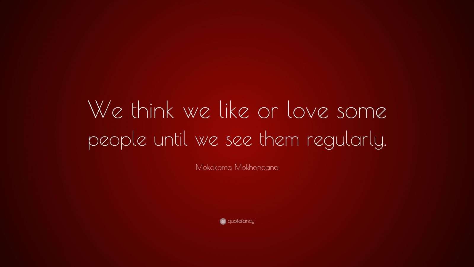 Mokokoma Mokhonoana Quote: “We think we like or love some people until we see them regularly.”