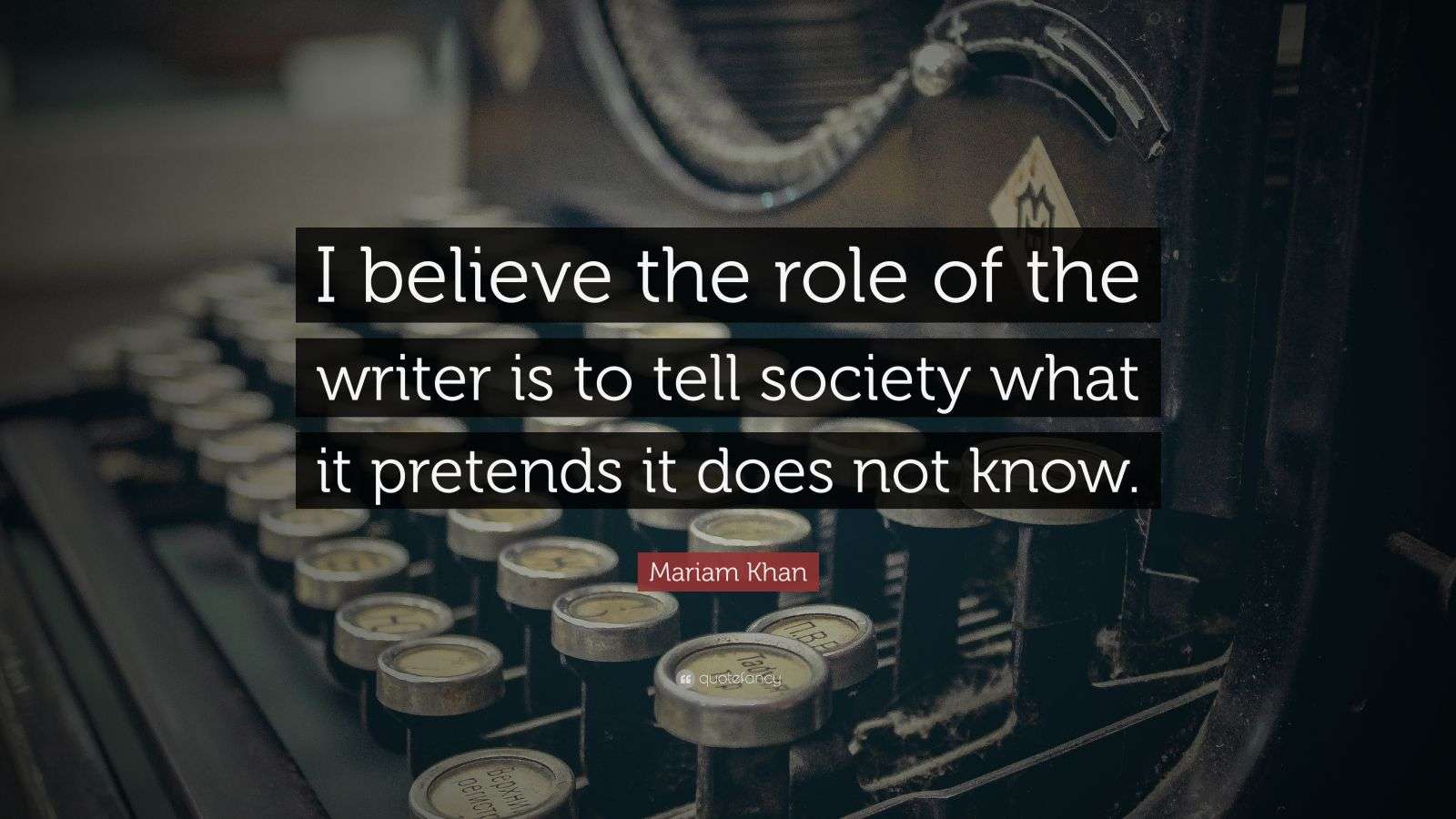Mariam Khan Quote: “I believe the role of the writer is to tell society ...