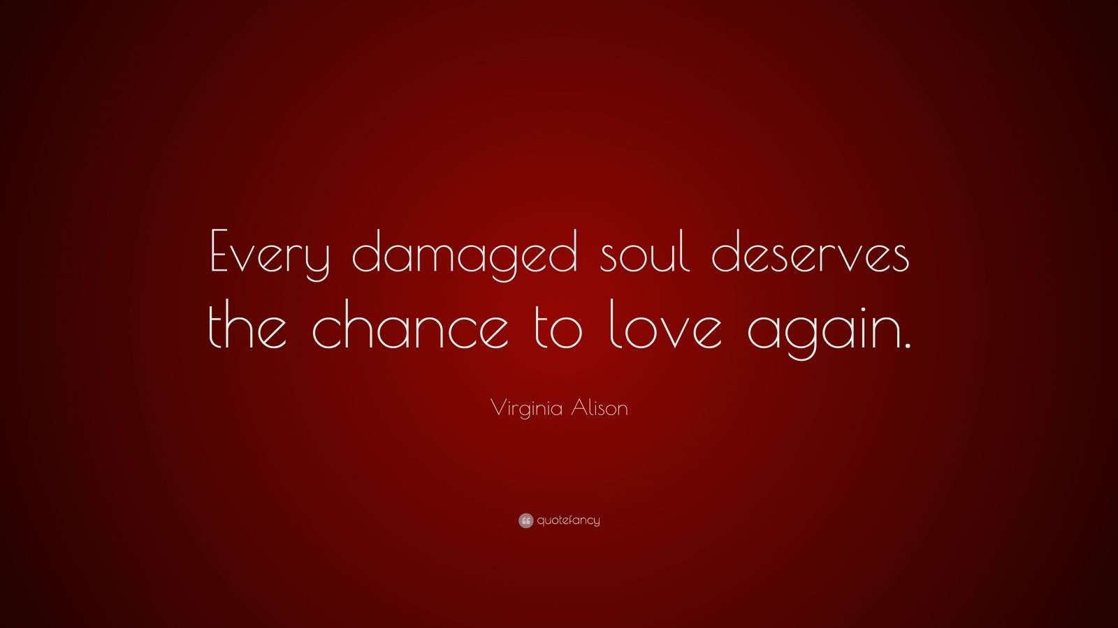 Virginia Alison Quote: “Every damaged soul deserves the chance to love ...