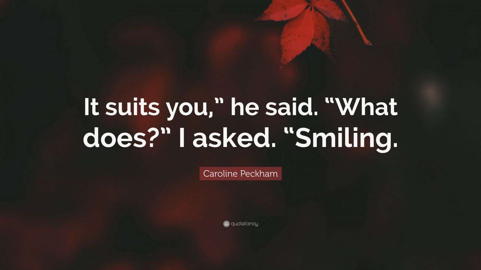 Caroline Peckham Quote: “It suits you,” he said. “What does?” I asked ...
