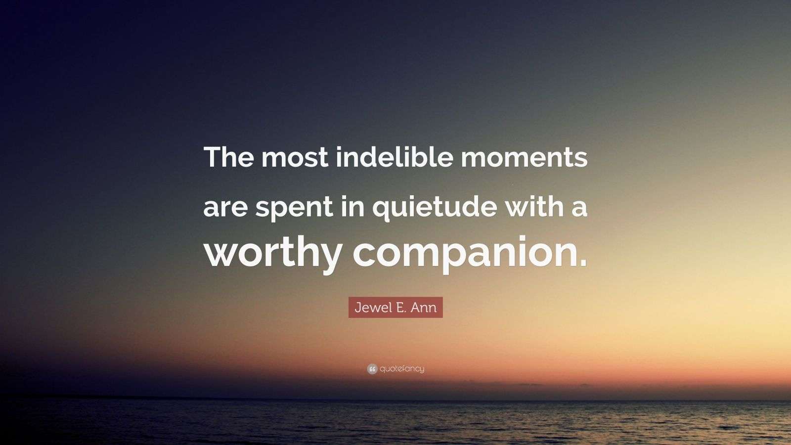 Jewel E. Ann Quote: “The most indelible moments are spent in quietude ...