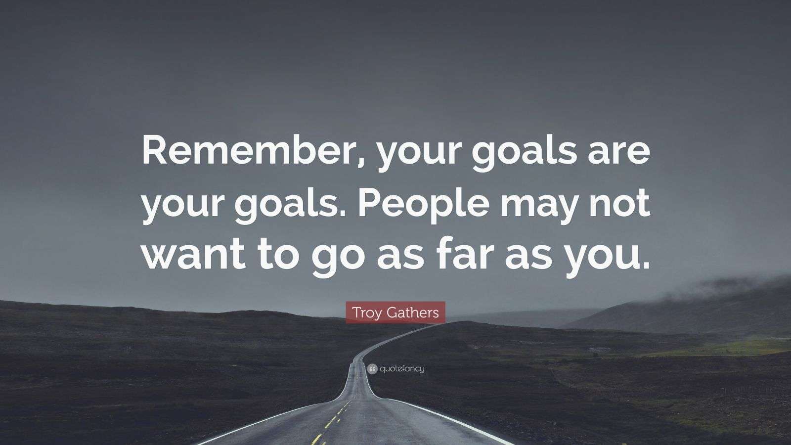 Troy Gathers Quote: “Remember, your goals are your goals. People may ...
