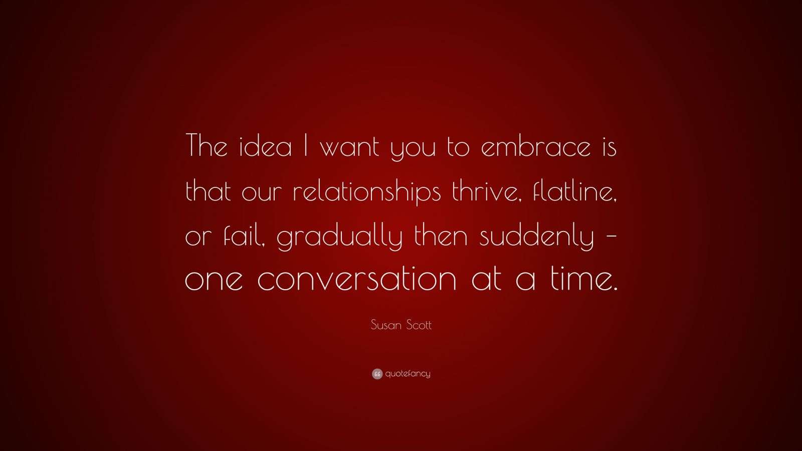 Susan Scott Quote: “The idea I want you to embrace is that our ...