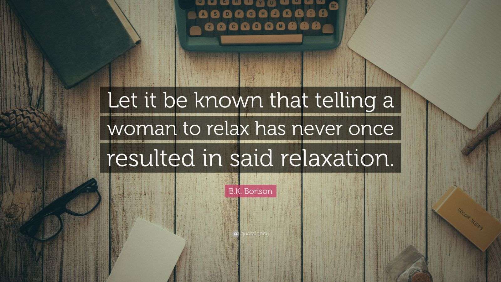 B.K. Borison Quote: “Let it be known that telling a woman to relax has ...