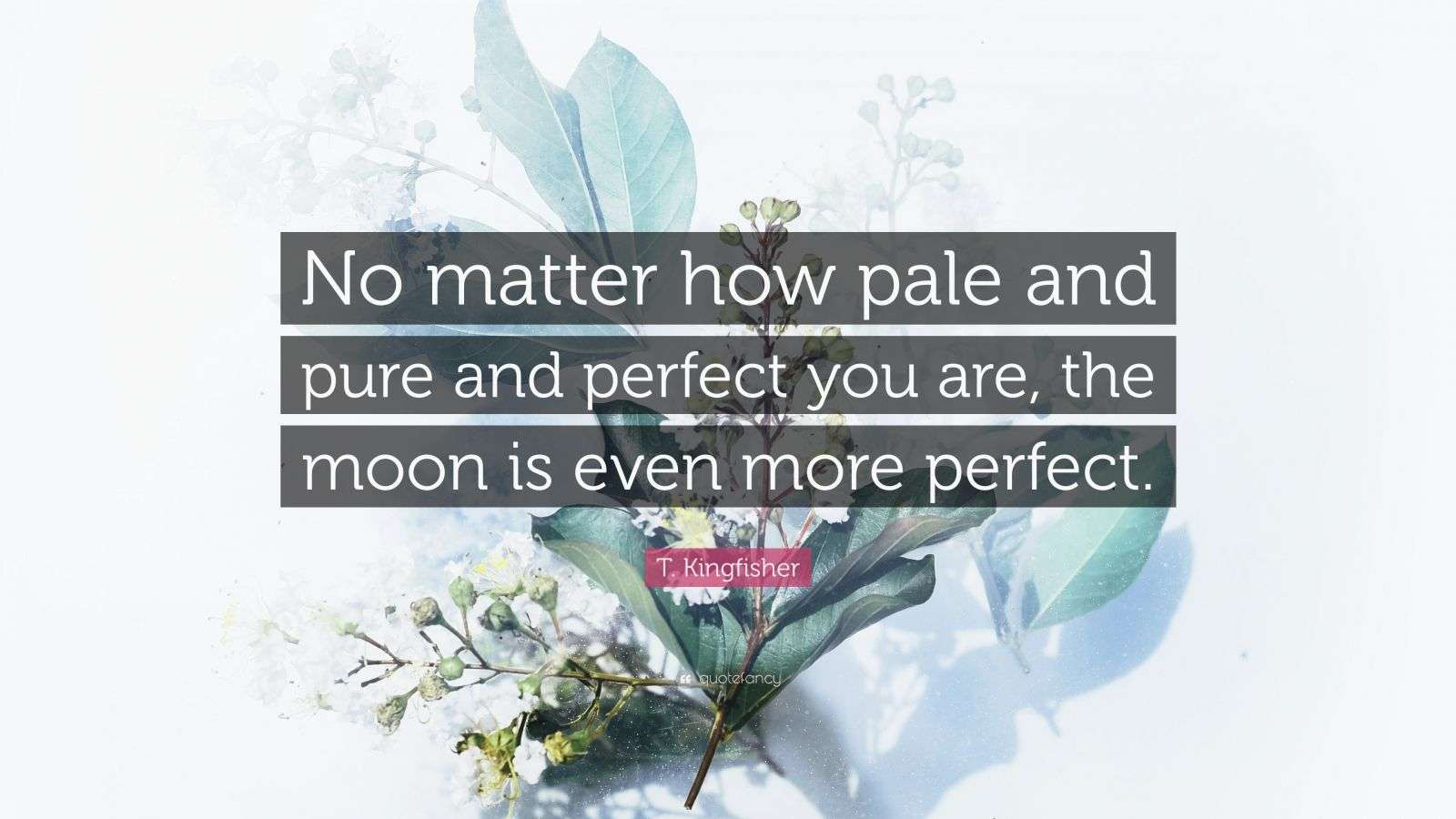 T. Kingfisher Quote: “No matter how pale and pure and perfect you are ...