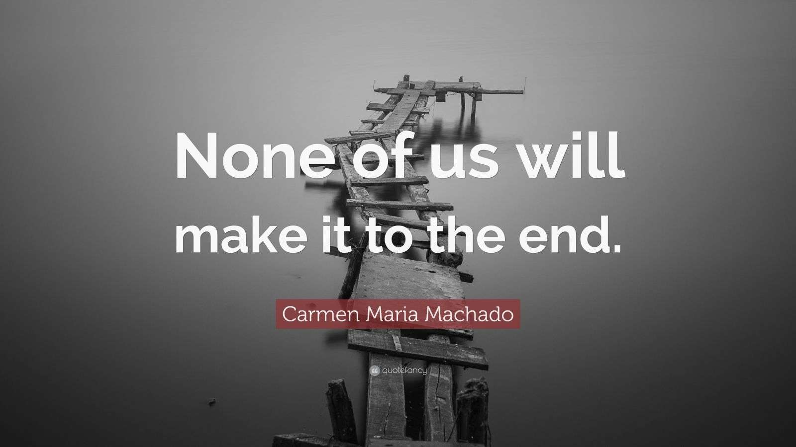 Carmen Maria Machado Quote: “None of us will make it to the end.”
