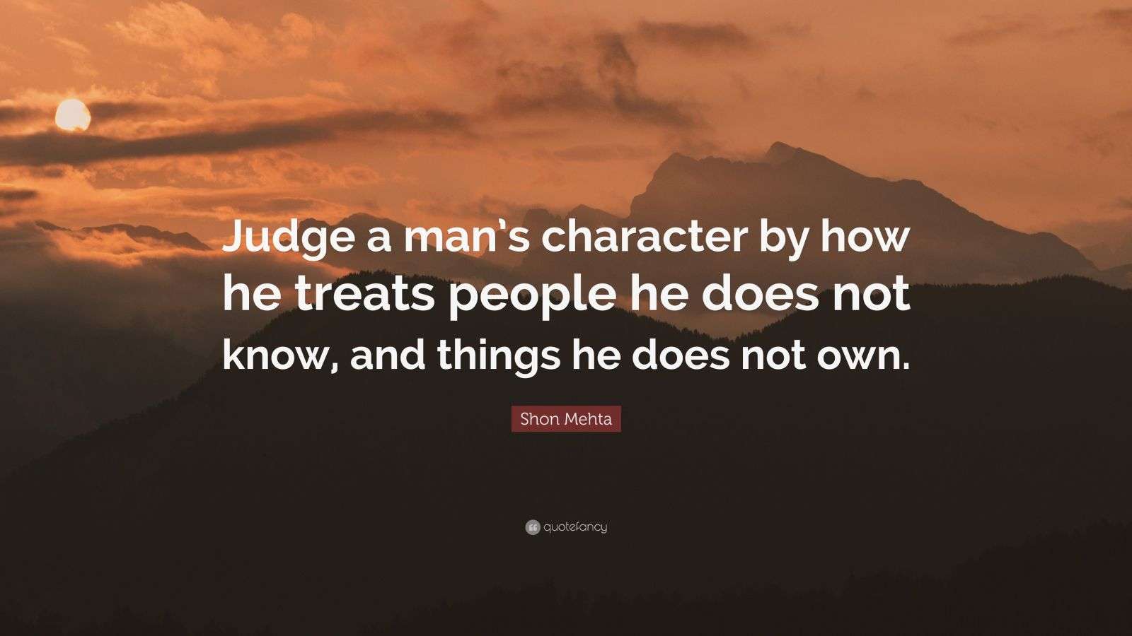Shon Mehta Quote: “Judge a man’s character by how he treats people he ...