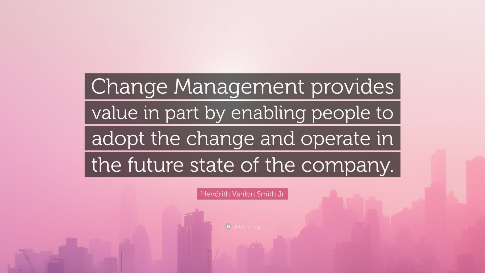 Hendrith Vanlon Smith Jr Quote: “Change Management provides value in part by enabling people to ...