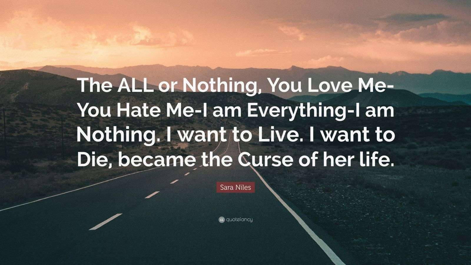 Sara Niles Quote: “The ALL or Nothing, You Love Me-You Hate Me-I am Everything-I am Nothing. I ...