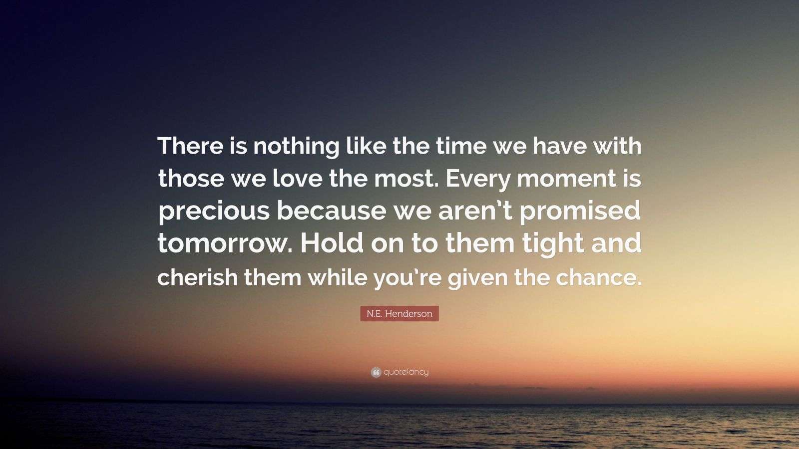 N.E. Henderson Quote: “There is nothing like the time we have with ...