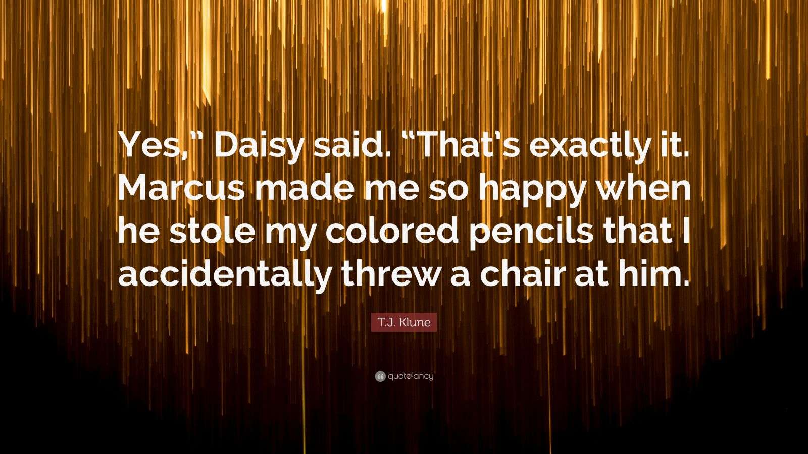 T.J. Klune Quote: “Yes,” Daisy said. “That’s exactly it. Marcus made me ...