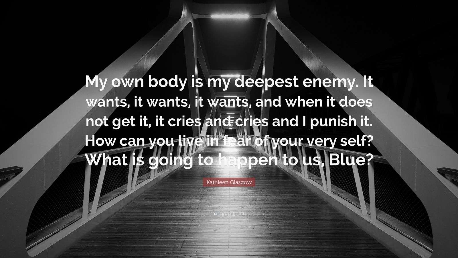 Kathleen Glasgow Quote: “My own body is my deepest enemy. It wants, it ...