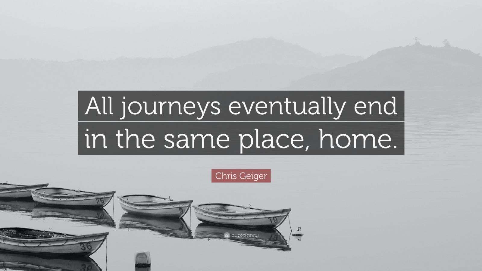 Chris Geiger Quote: “All journeys eventually end in the same place, home.”