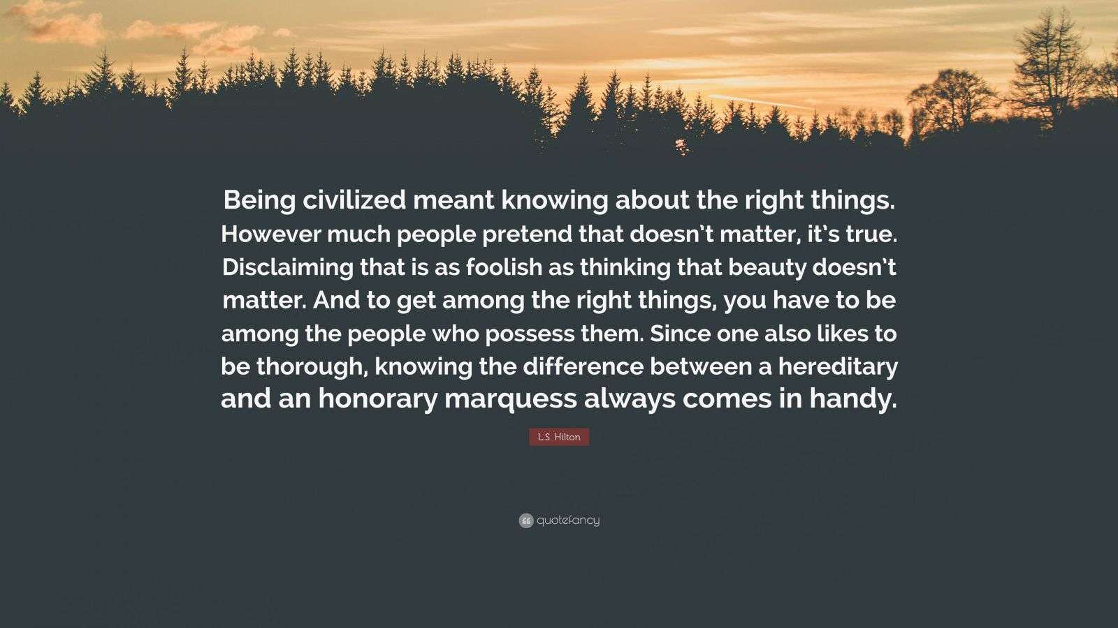L.S. Hilton Quote: “Being civilized meant knowing about the right ...