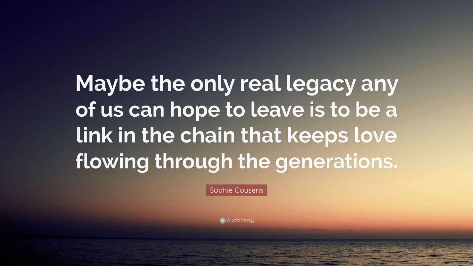 Sophie Cousens Quote: “Maybe the only real legacy any of us can hope to ...