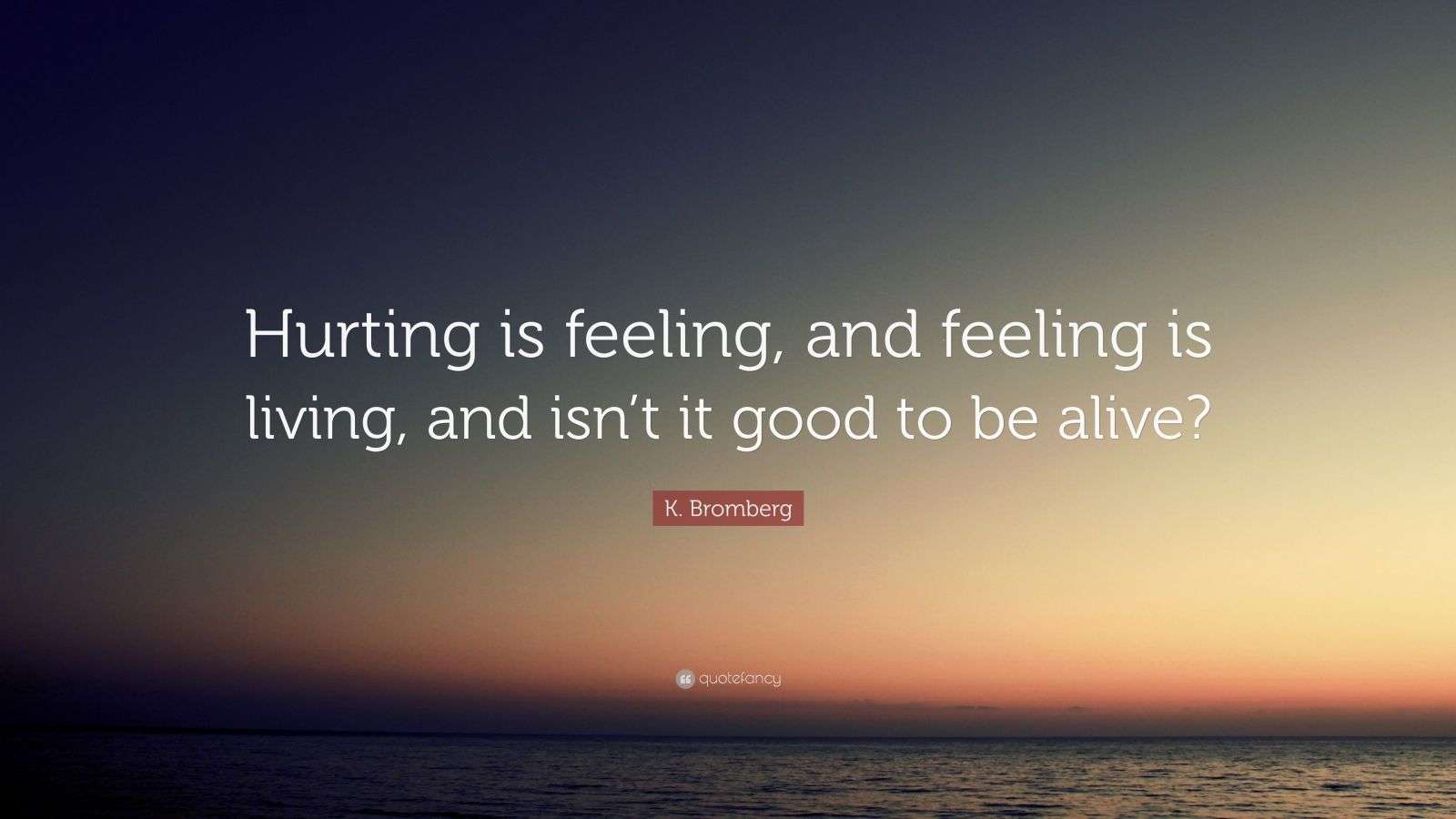 K. Bromberg Quote: “Hurting is feeling, and feeling is living, and isn ...