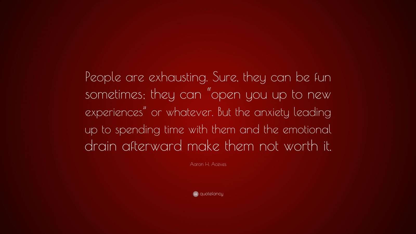 Aaron H. Aceves Quote: “People are exhausting. Sure, they can be fun ...