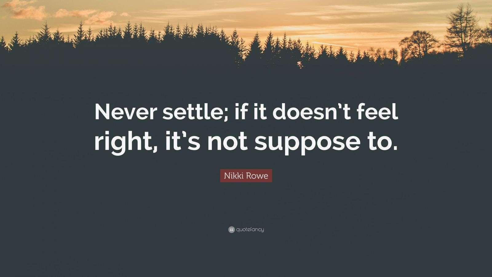 Nikki Rowe Quote: “Never settle; if it doesn’t feel right, it’s not ...