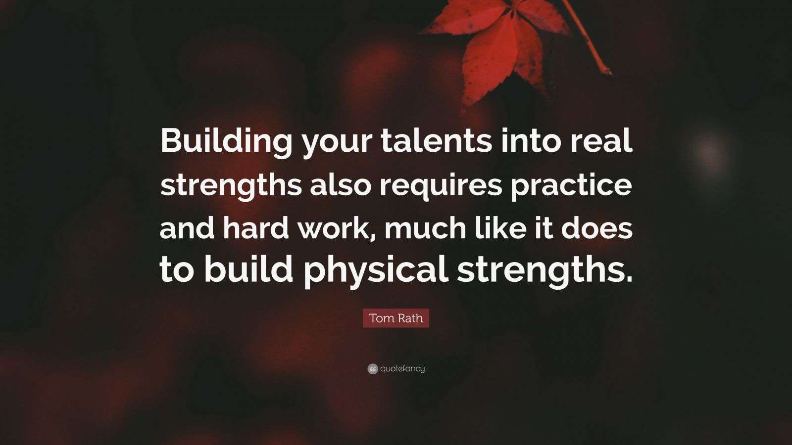 Tom Rath Quote: “Building your talents into real strengths also ...