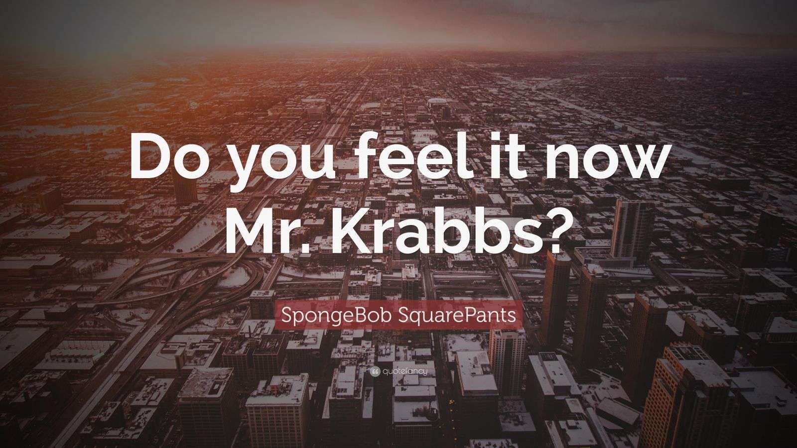 SpongeBob SquarePants Quote: “Do you feel it now Mr. Krabbs?”