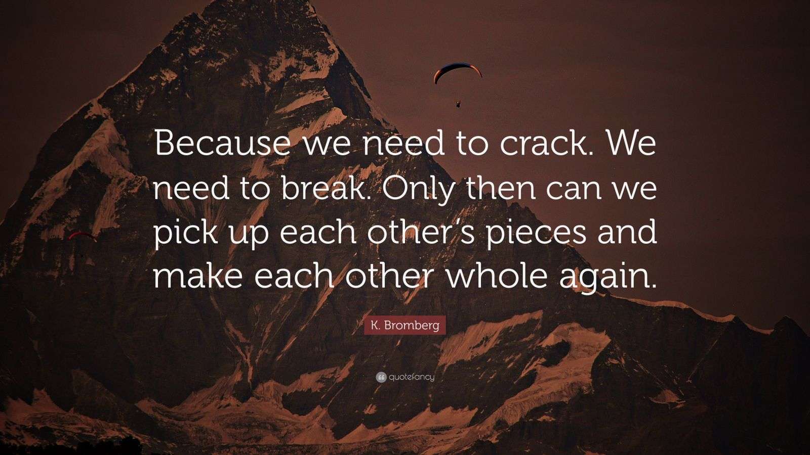 K. Bromberg Quote: “Because we need to crack. We need to break. Only ...