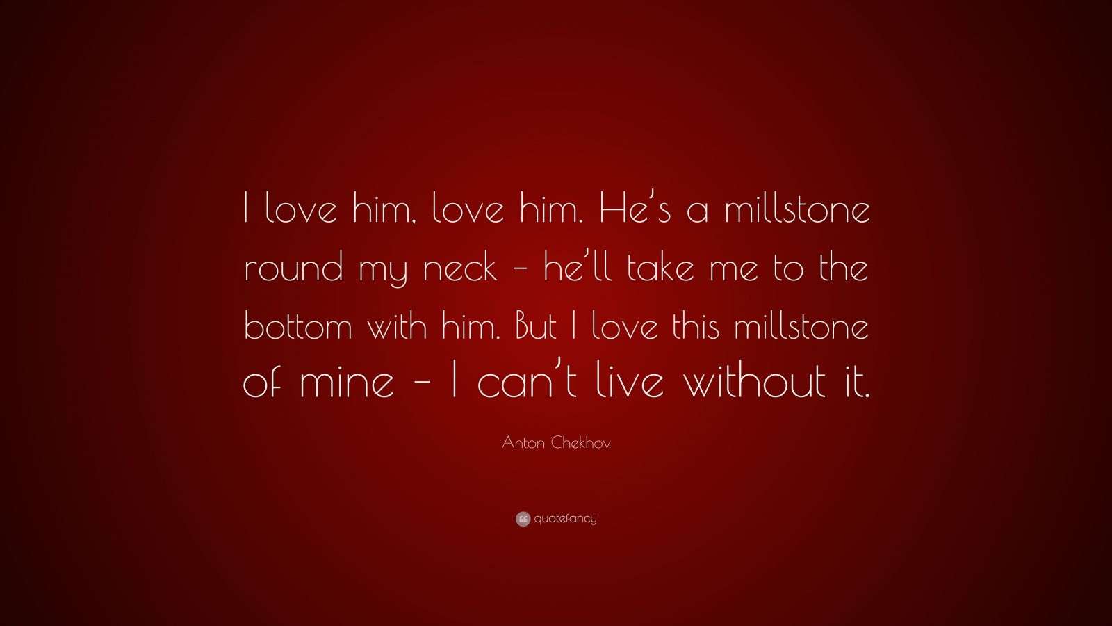 Anton Chekhov Quote: “I love him, love him. He’s a millstone round my ...