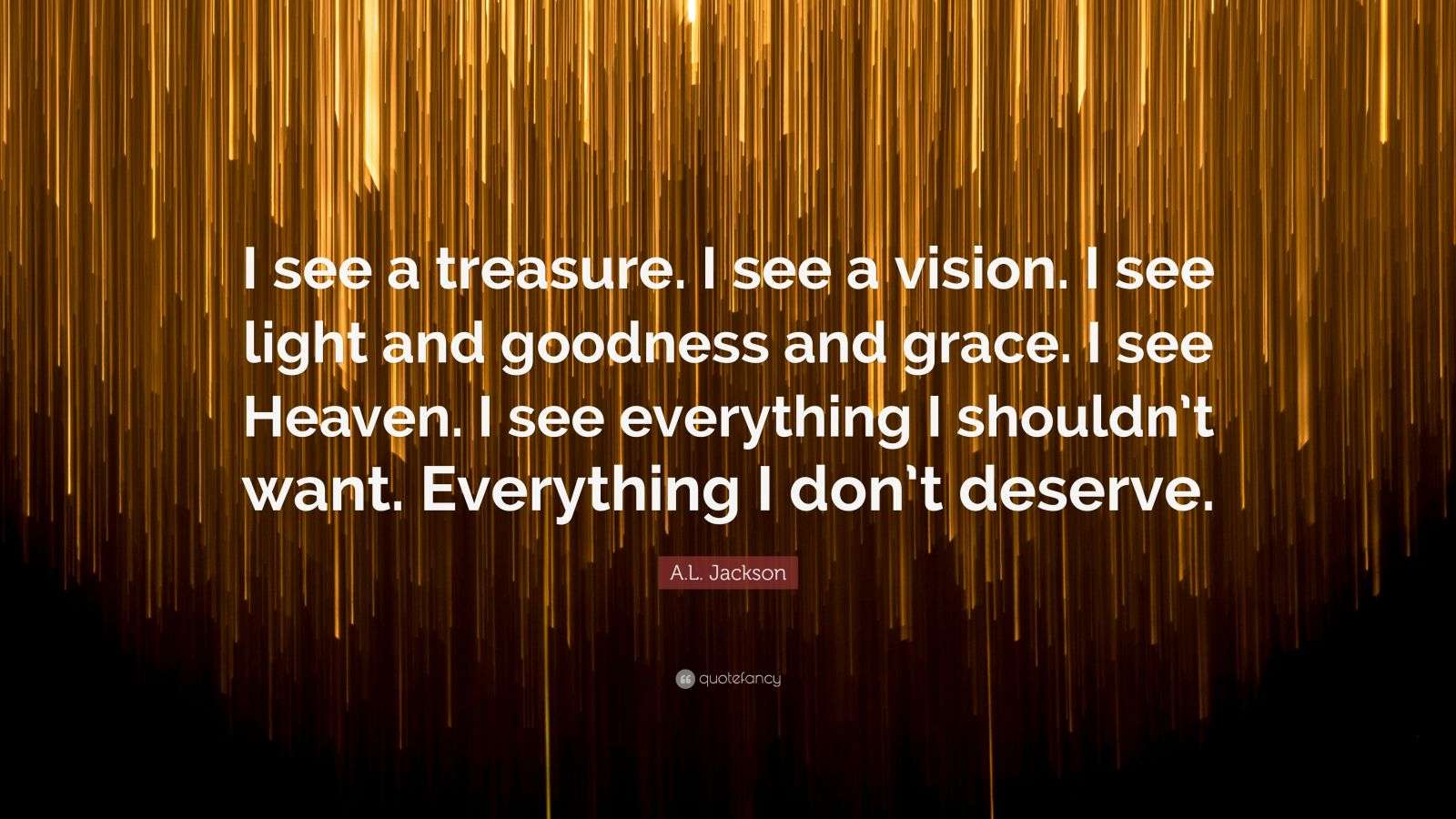 A.L. Jackson Quote: “I see a treasure. I see a vision. I see light and ...
