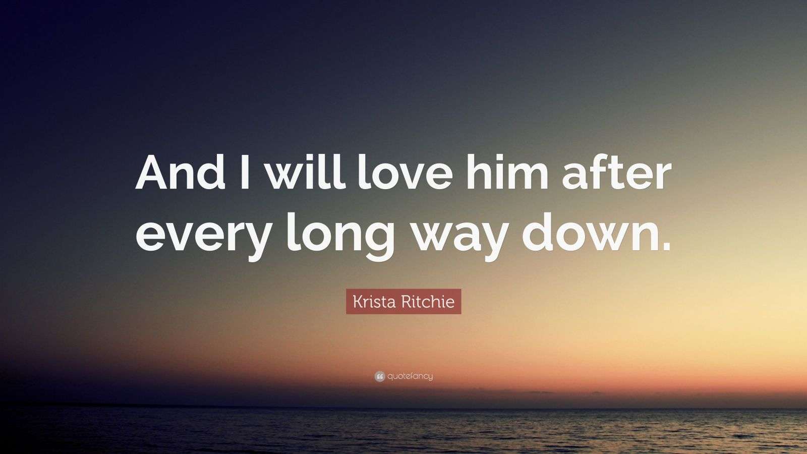 Krista Ritchie Quote: “And I will love him after every long way down.”