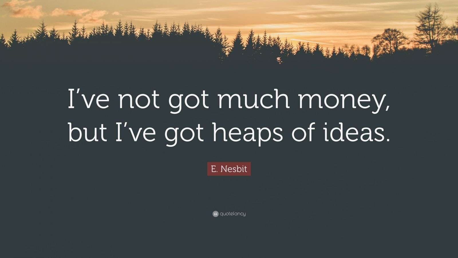 E Nesbit Quote I Ve Not Got Much Money But I Ve Got Heaps Of Ideas
