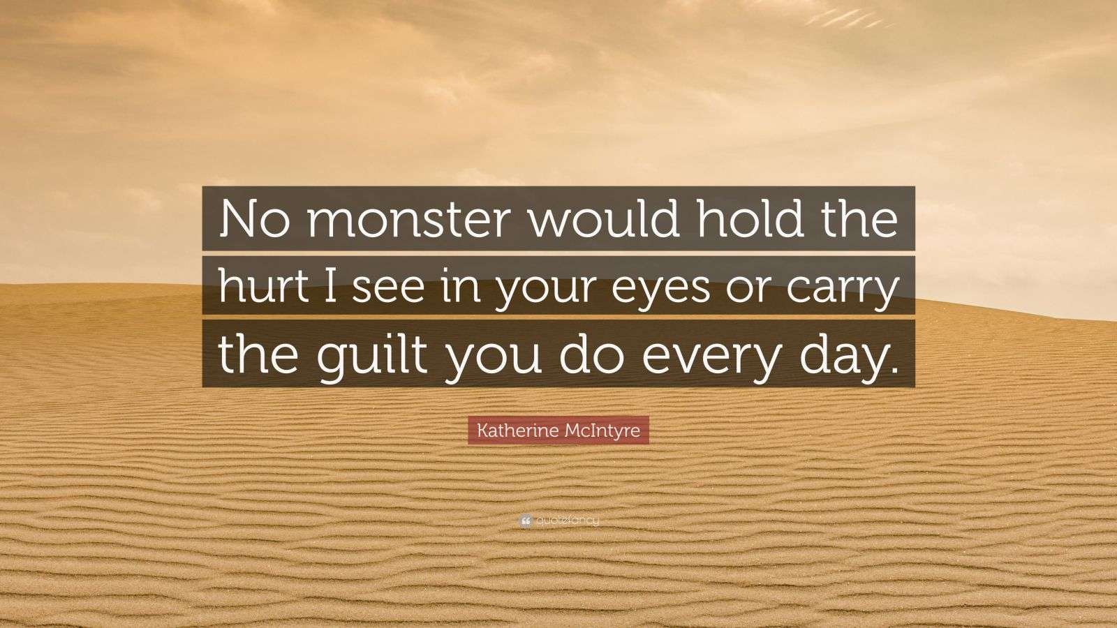 Katherine McIntyre Quote: “No monster would hold the hurt I see in your ...