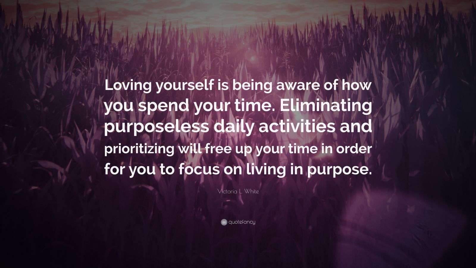 Victoria L. White Quote: “Loving yourself is being aware of how you spend your time. Eliminating ...